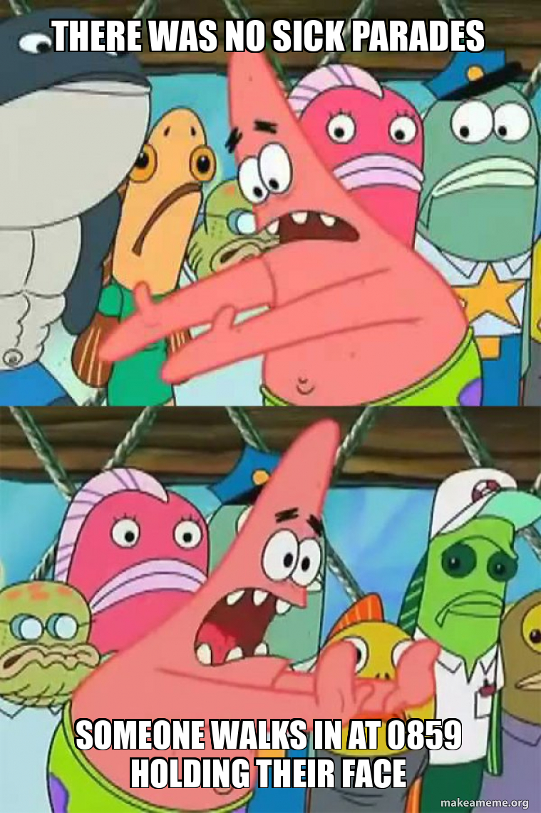 There was no sick parades someone walks in at 0859 holding their face ...