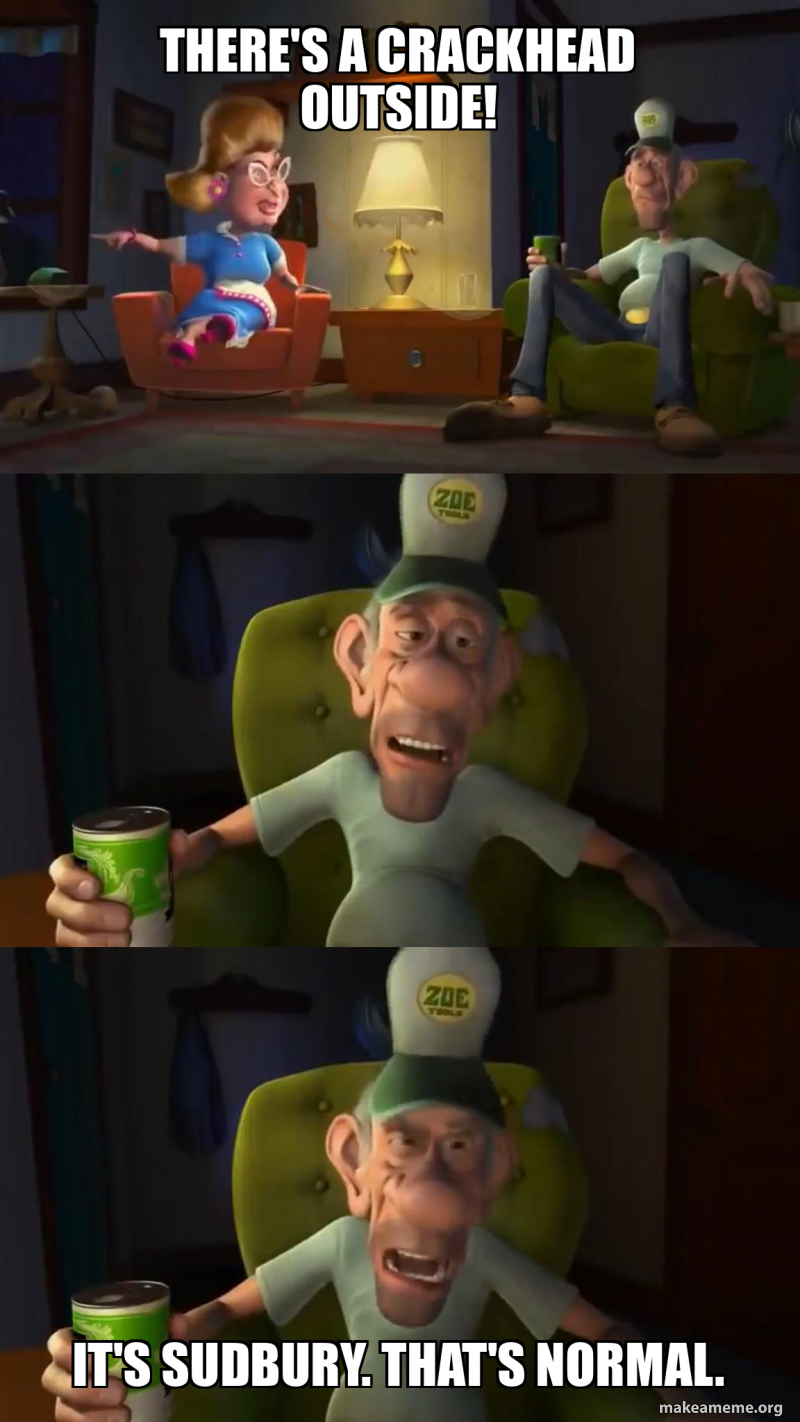 There's a crackhead outside! It's Sudbury. That's normal. Meme Generator