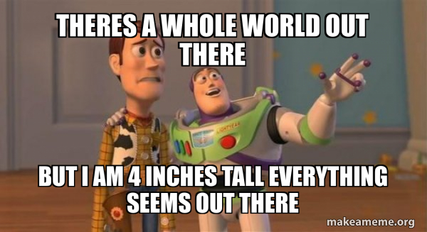 theres a whole world out there But i am 4 inches tall everything seems ...