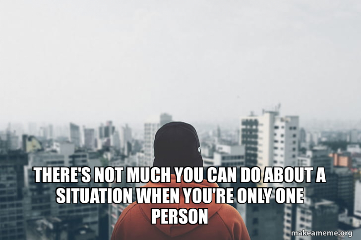 There's not much you can do about a situation when you're only one ...