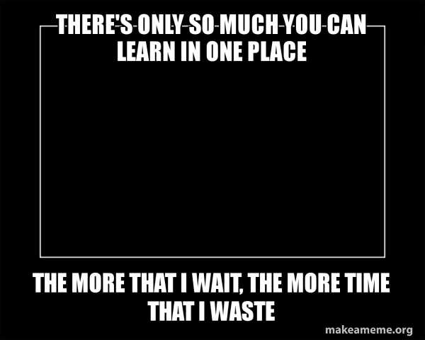 There's only so much you can learn in one place The more that I wait ...