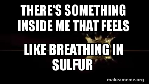 There's something inside me that feels Like breathing in sulfur Meme ...