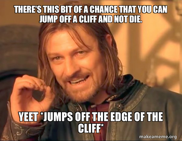 There's this bit of a chance that you can jump off a cliff and not die ...