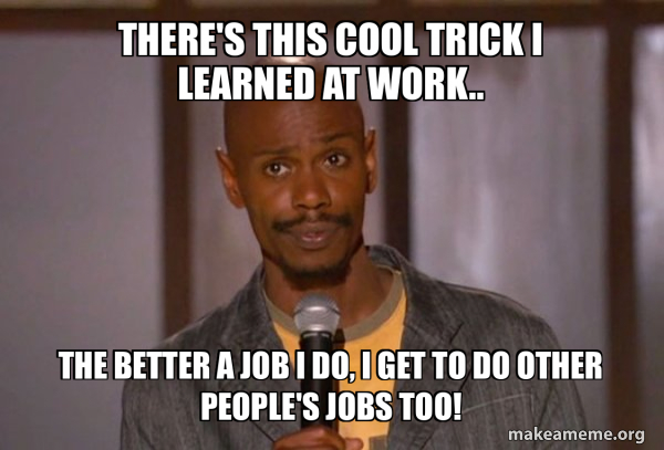 There's this cool trick I learned at work.. The better a job I do, I ...