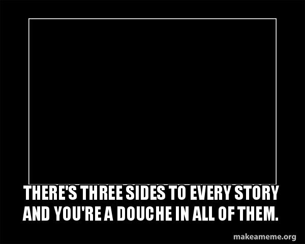 There's three sides to every story and you're a douche in all of them ...