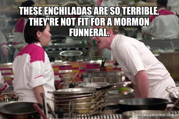 these enchiladas are so terrible, they're not fit for a mormon funneral ...