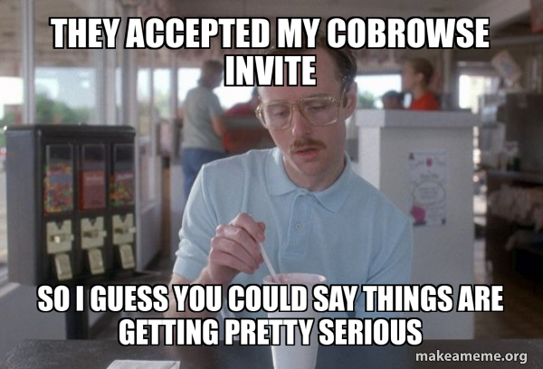 They accepted my CoBrowse Invite So I guess you could say things are ...