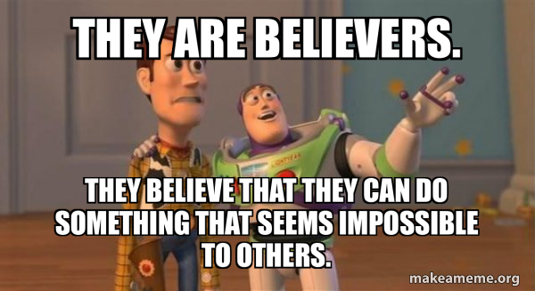 They are believers. They believe that they can do something that seems ...