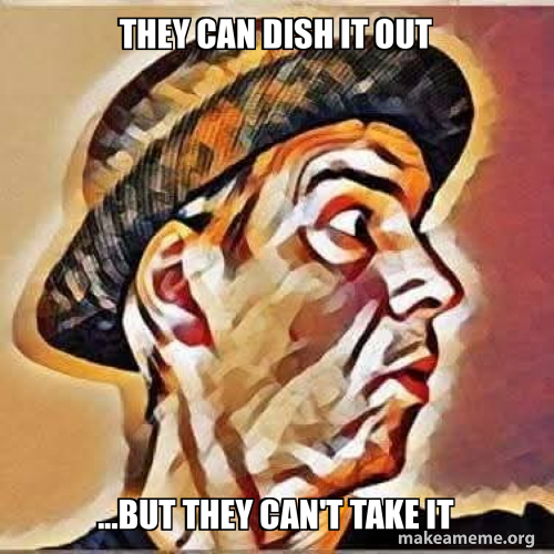 They can dish it out ...but they can't take it Meme Generator