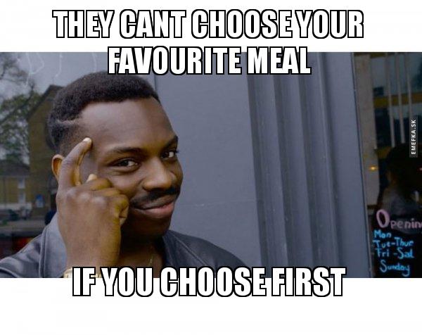 THEY CANT CHOOSE YOUR FAVOURITE MEAL IF YOU CHOOSE FIRST - Roll Safe ...