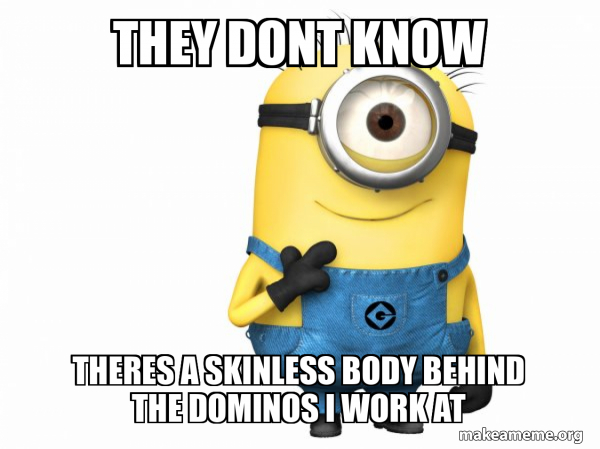 THEY DONT KNOW THERES A SKINLESS BODY BEHIND THE DOMINOS I WORK AT ...
