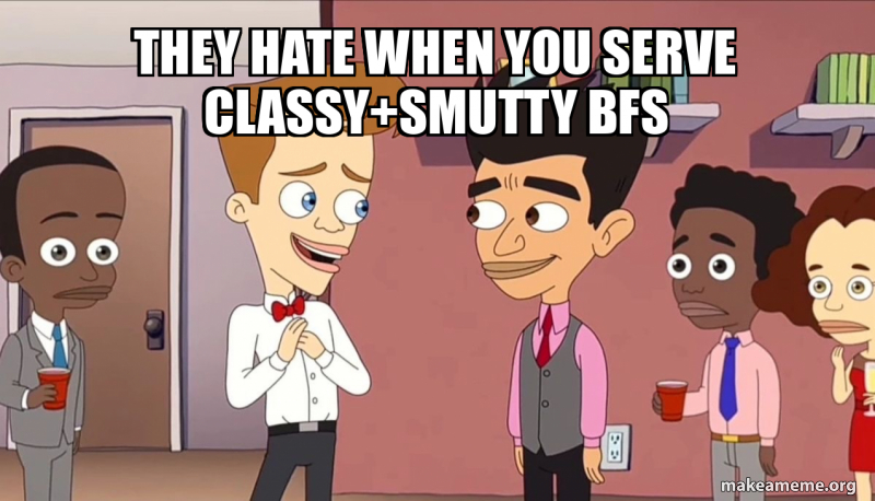 they hate when you serve classy+SMUTTY BFS Meme Generator