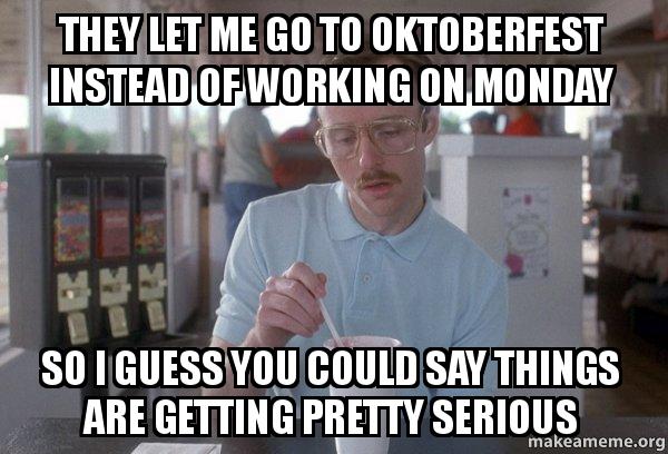 They let me go to oktoberfest instead of working on monday So I guess ...