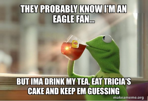 They probably know I'm an eagle fan... But ima drink my tea, eat Tricia ...