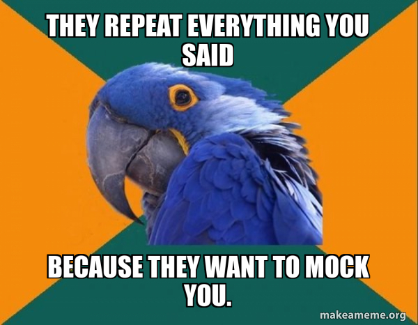 They repeat everything you said because they want to mock you ...