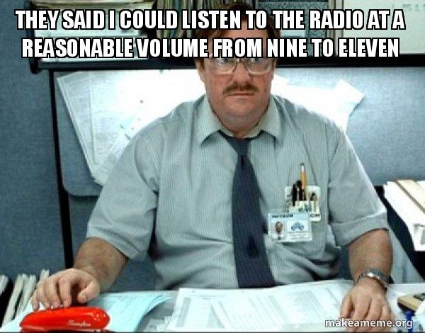 They said I could listen to the radio at a reasonable volume from nine ...