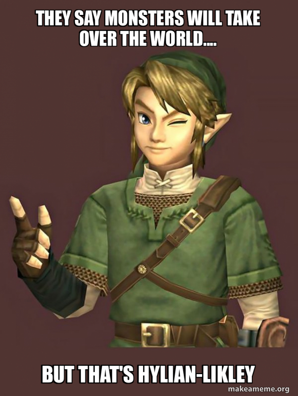 they say monsters will take over the world.... but that's hylian-likley ...