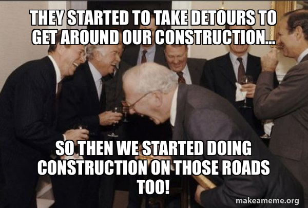 They started to take detours to get around our construction... So then ...