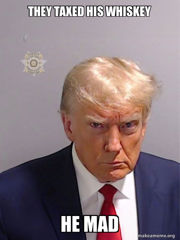 They taxed his whiskey He mad - Donald Trump Mugshot Meme Generator