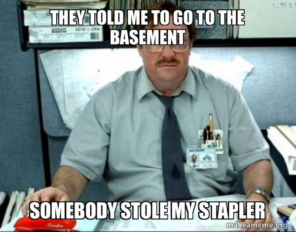 they told me to go to the basement somebody stole my stapler - Milton ...