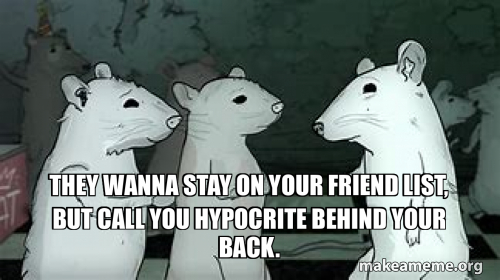 they wanna stay on your friend list, but call you hypocrite behind your ...