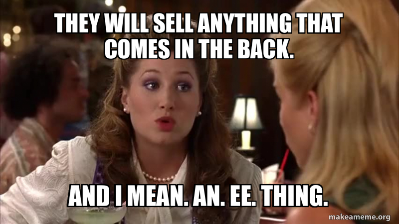 They will sell anything that comes in the back. And i mean. An. Ee ...