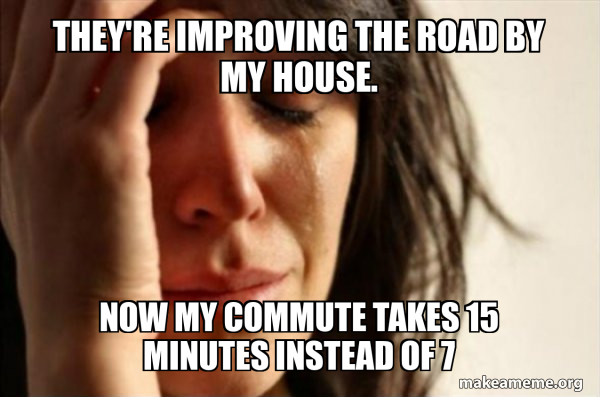 They're improving the road by my house. Now my commute takes 15 minutes ...