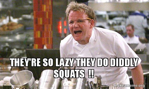 they're so lazy they do diddly squats !! - Gordon Ramsay Hell's Kitchen ...