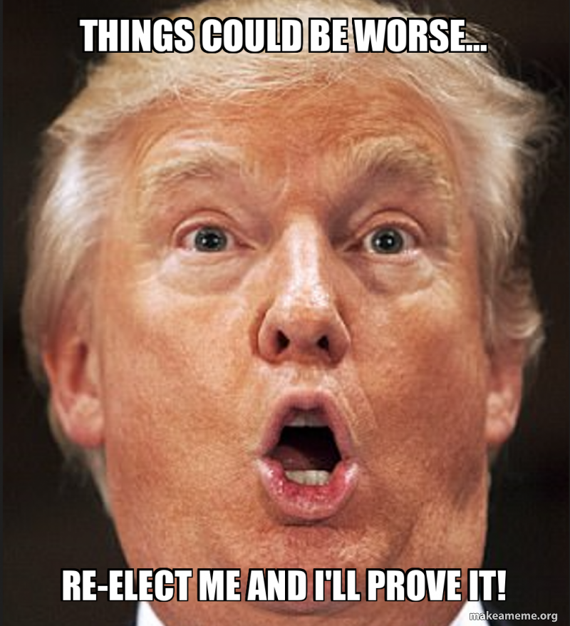 things could be worse... re-elect me and i'll prove it! Meme Generator