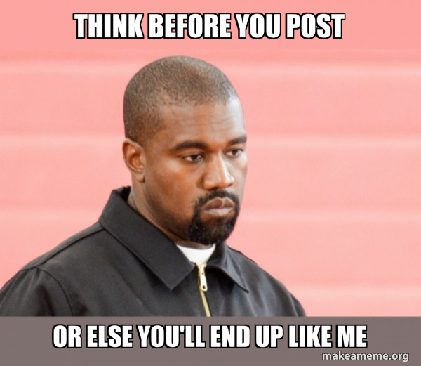 THINK BEFORE YOU POST OR ELSE YOU'LL END UP LIKE ME - Kanye West Meme ...
