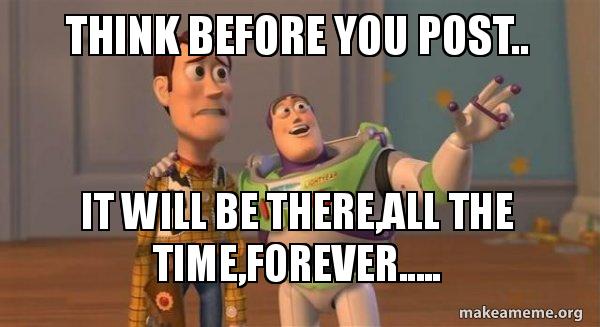 think before you post.. it will be there,all the time,forever ...