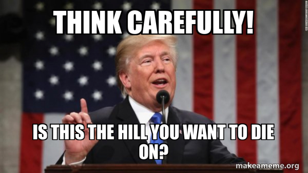Think carefully! Is this the hill you want to die on? - Donald Trump ...