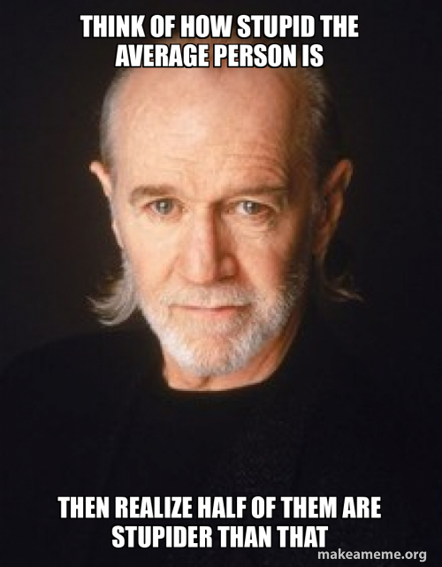 Think of how stupid the average person is Then realize half of them are ...