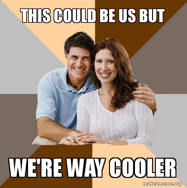 This could be us BUT We're way cooler - Scumbag Parents Meme Generator