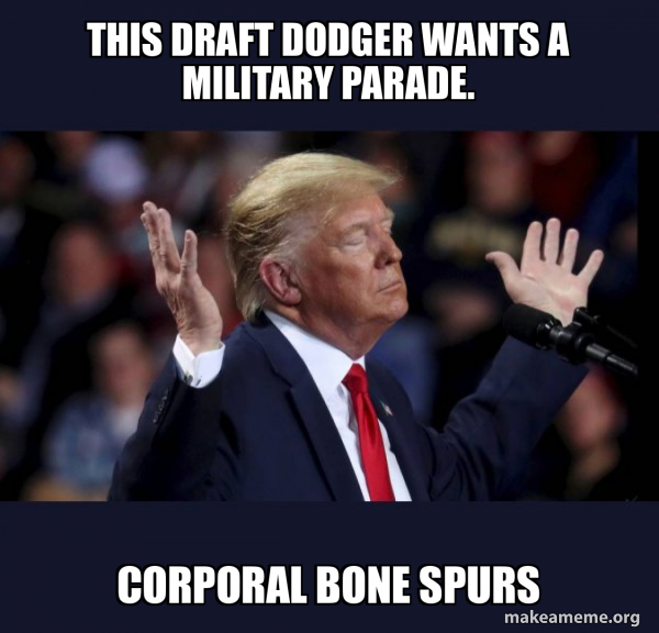 This draft dodger wants a military parade. Corporal Bone Spurs - Trump ...