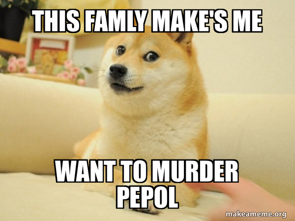 this famly make's me want to murder pepol - Doge Meme Generator