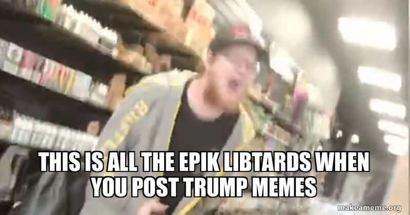 this is all the epik libtards when you post trump memes Meme Generator