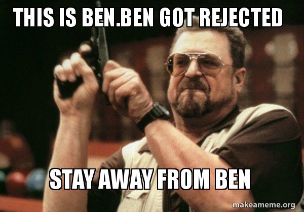 This is ben.ben got rejected stay away from ben - Am I the only one ...