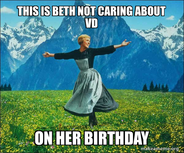 This is Beth not caring about VD On her birthday - Sound of Music Meme ...