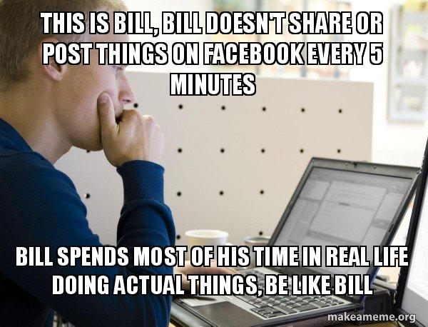 This is Bill, Bill doesn't share or post things on facebook every 5 ...