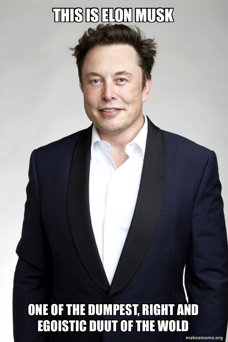 This is Elon Musk one of the dumpest, right and egoistic duut of the ...