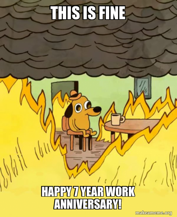 this is fine happy 7 year work anniversary! - This Is Fine Meme Generator