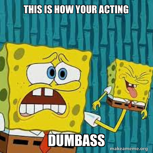 this is how your acting dumbass - I've Played These Games Before Meme ...