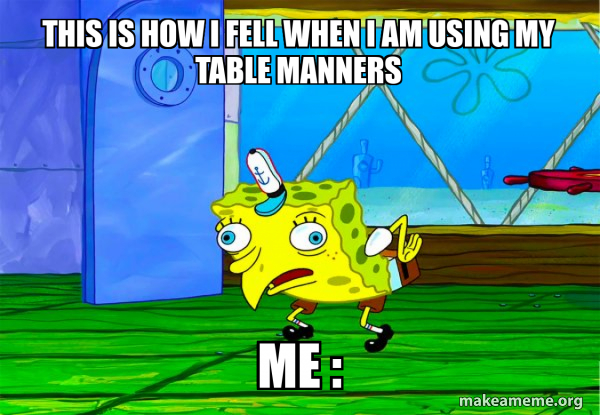 this is how I fell when I am using my table manners Me : - Mocking ...