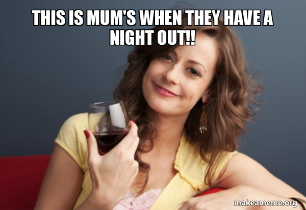 this is mum's when they have a night out!! - Forever Resentful Mother ...
