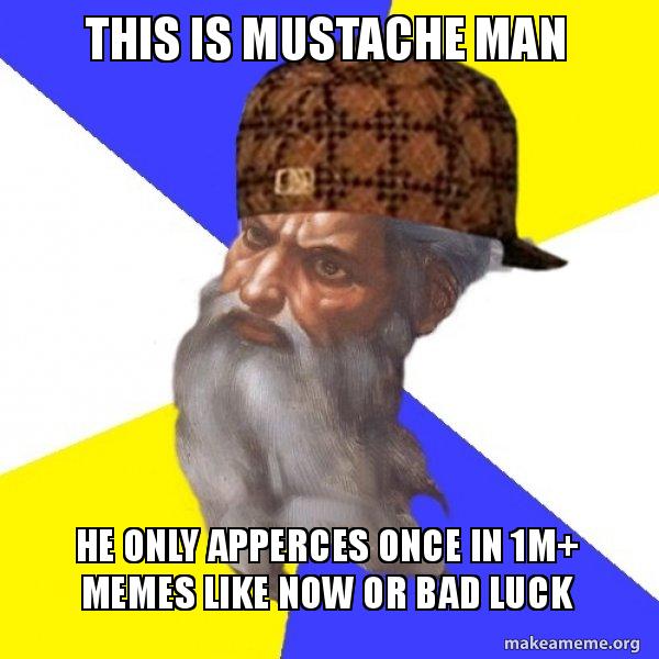 this is mustache man he only apperces once in 1m+ memes like now or bad ...