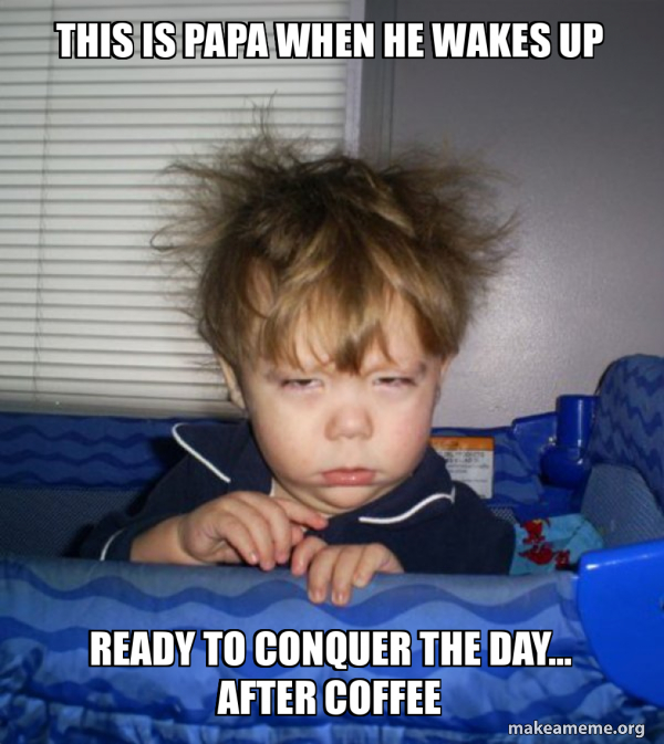 This is papa when he wakes up Ready to conquer the day... after coffee ...