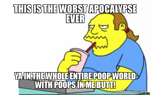 this is the worst Apocalypse ever ya in the whole entire poop world ...