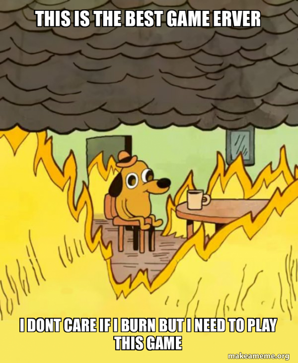 this is the best game erver i dont care if i burn but i need to play ...