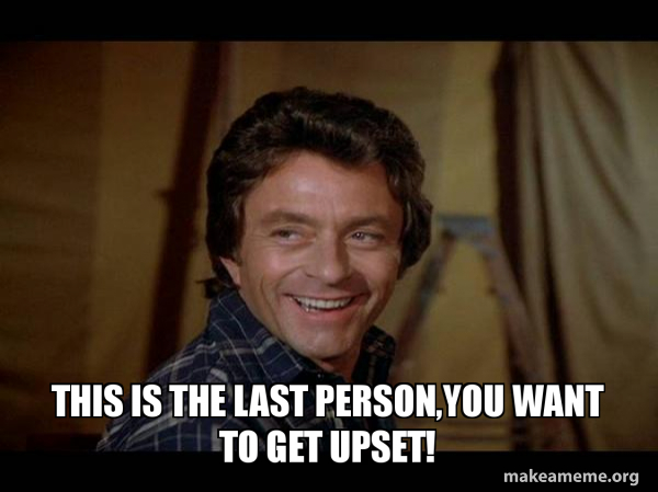 THIS IS THE LAST PERSON,YOU WANT TO GET UPSET! Meme Generator